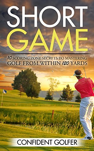 Short Game: 10 Scoring Zone Secrets to Mastering Golf from Within 120 ...