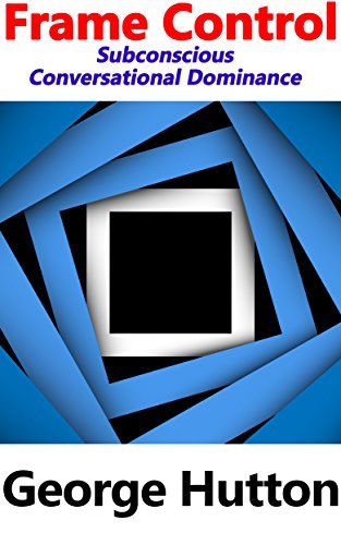 Frame Control: Subconscious Conversational Dominance by George Hutton ...