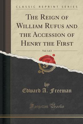The Reign of William Rufus and the Accession of Henry the First, Vol. 1 ...