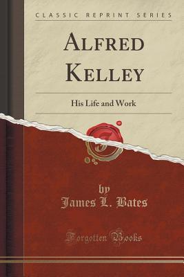 Alfred Kelley: His Life and Work (Classic Reprint) by James L. Bates ...