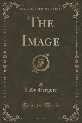 The Image: A Play in Three Acts (Classic Reprint) by Lady Gregory ...