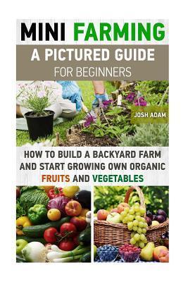 Mini Farming: A Pictured Guide for Beginners: How to Build a Backyard ...