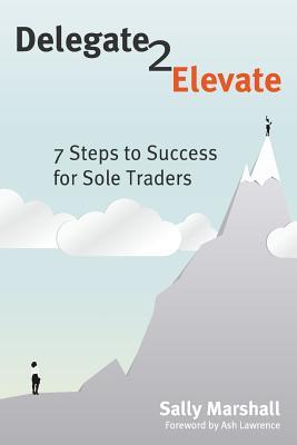 Delegate to Elevate: 7 Steps to Success for Sole Traders by Sally ...