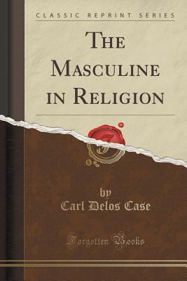 The Masculine in Religion (Classic Reprint) by Carl Delos Case | Goodreads