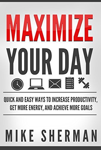 Maximize Your Day: Quick and Easy Ways to Increase Productivity, Get ...