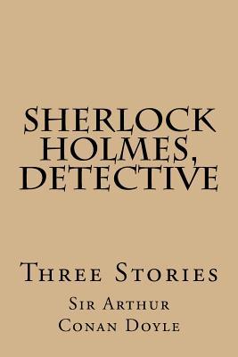 Sherlock Holmes, Detective: Three Stories by Arthur Conan Doyle | Goodreads