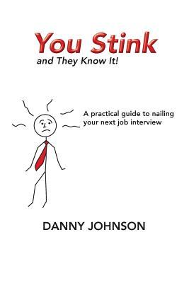 You Stink and They Know It!: A practical guide to nailing your next job ...