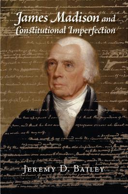 James Madison and Constitutional Imperfection by Jeremy Bailey | Goodreads