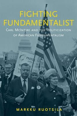 Fighting Fundamentalist: Carl McIntire and the Politicization of ...
