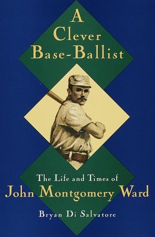 A Clever Base-Ballist: The Life and Times of John Montgomery Ward by ...