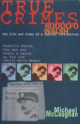 True Crimes: Rodolfo Walsh: The Life and Times of a Radical ...