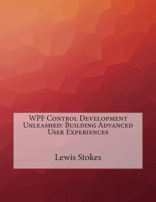 WPF Control Development Unleashed: Building Advanced User Experiences by Lewis R. Stokes | Goodreads