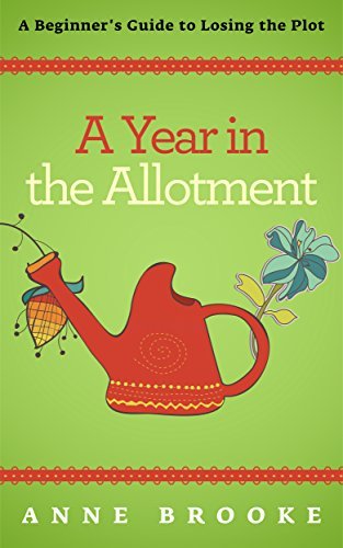 A Year in the Allotment: A Beginner's Guide to Losing the Plot by Anne ...