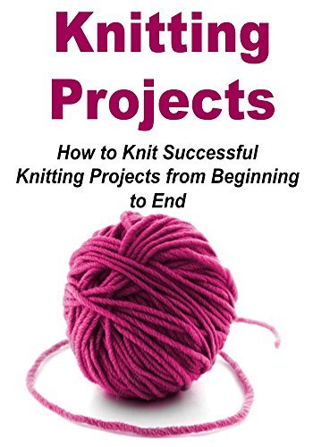 Knitting Projects: How to Knit Successful Knitting Projects from ...