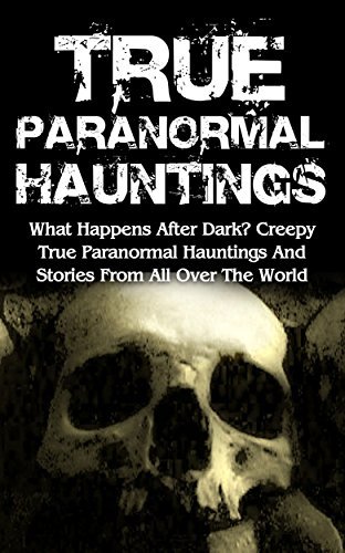 True Paranormal Hauntings: What Happens After Dark? Creepy True ...