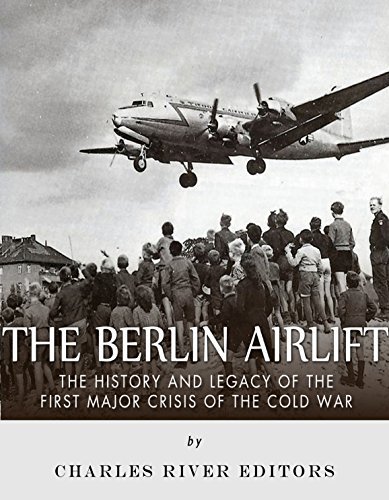 The Berlin Airlift: The History and Legacy of the First Major Crisis of ...