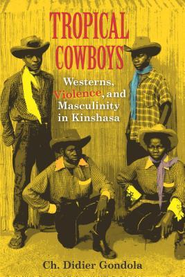 Tropical Cowboys: Westerns, Violence, and Masculinity in Kinshasa by ...