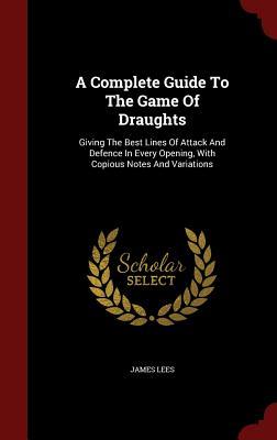 A Complete Guide To The Game Of Draughts: Giving The Best Lines Of ...