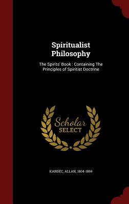 Spiritualist Philosophy: The Spirits' Book : Containing The Principles ...