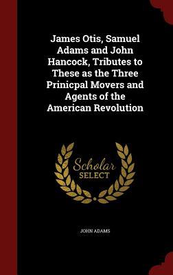 James Otis, Samuel Adams and John Hancock, Tributes to These as the ...