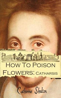 How To Poison Flowers: Catharsis by Catherine Shelton | Goodreads
