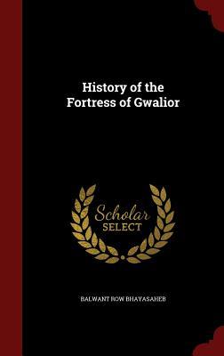 History of the Fortress of Gwalior by Shrimant Balwant Row Bhayasaheb ...