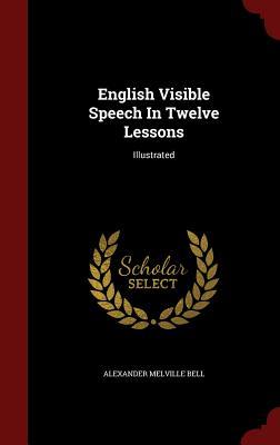 English Visible Speech In Twelve Lessons: Illustrated by Alexander ...