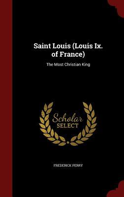 Saint Louis (Louis Ix. of France): The Most Christian King by Frederick ...