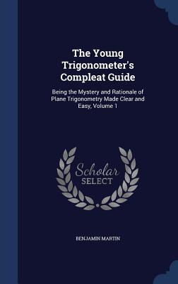 The Young Trigonometer's Compleat Guide: Being the Mystery and ...