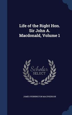 Life of the Right Hon. Sir John A. Macdonald, Volume 1 by James ...