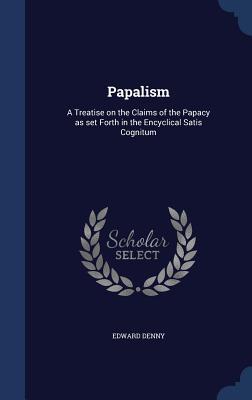 Papalism: A Treatise on the Claims of the Papacy as set Forth in the ...