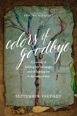 Colors of Goodbye: A Memoir of Holding On, Letting Go, and Reclaiming Joy in the Wake of Loss by ...