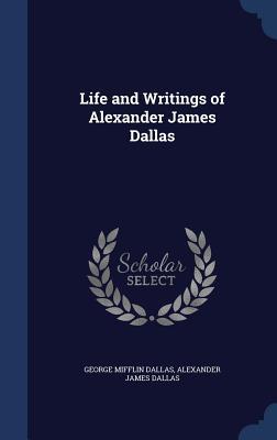 Life and Writings of Alexander James Dallas by George Mifflin Dallas ...