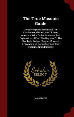 The True Masonic Guide: Containing Elucidations Of The Fundamental ...