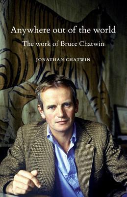 Anywhere out of the world: The work of Bruce Chatwin by Jonathan ...