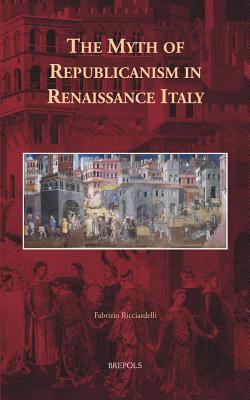 The Myth of Republicanism in Renaissance Italy by Fabrizio Ricciardelli ...