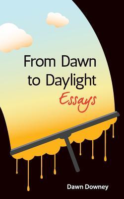 From Dawn to Daylight: Essays by Dawn Downey | Goodreads