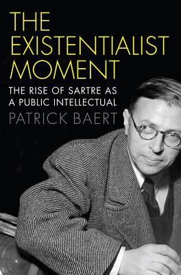 The Existentialist Moment: The Rise of Sartre as a Public Intellectual ...