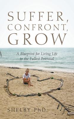 Suffer, Confront, Grow: A Blueprint for Living Life to the Fullest Potential by Shelby | Goodreads