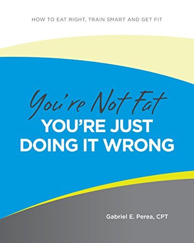 You're Not Fat, You're Just Doing It Wrong: How To Eat Right, Train ...