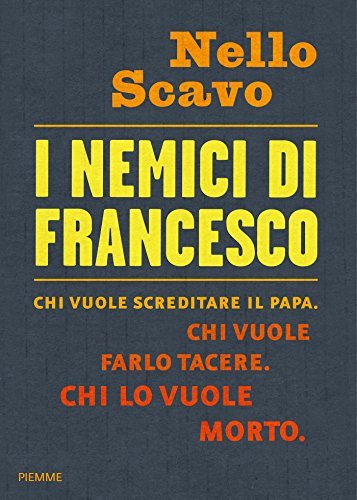 I nemici di Francesco: Chi vuole screditare il papa. Chi vuole farlo tacere. Chi lo vuole morto ...