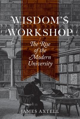 Wisdom's Workshop: The Rise of the Modern University by James Axtell ...