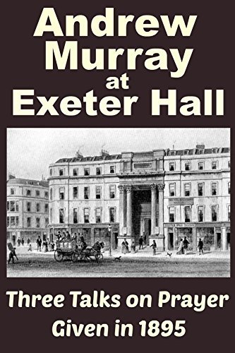 Andrew Murray at Exeter Hall: Three Talks on Prayer Given in 1895 by ...
