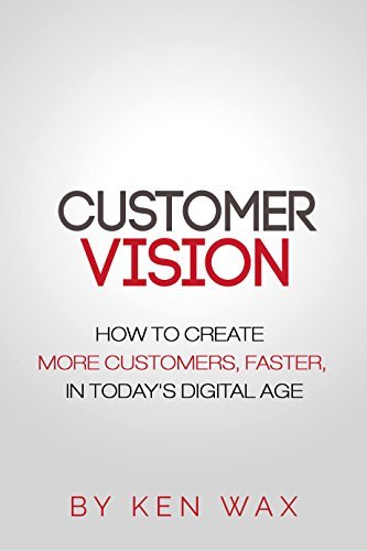 Customer Vision: How to Create More Customers, Faster, in Today's ...