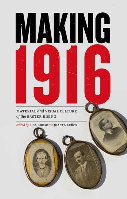 Making 1916: Material and Visual Culture of the Easter Rising by Lisa ...