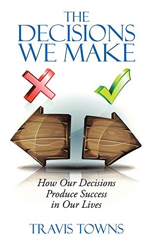 The Decisions We Make: How Our Decisions Produce Success in Our Lives ...
