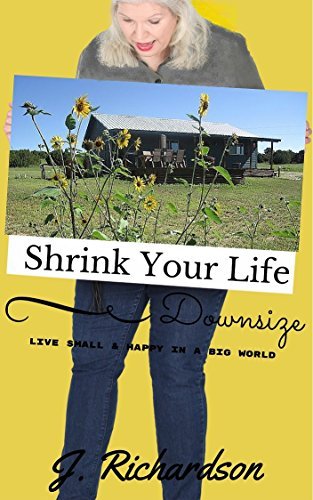 Shrink Your Life, Downsize: Live Small and Happy in a Big World by J. Richardson | Goodreads