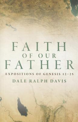 Faith of Our Father: Expositions of Genesis 12–25 by Dale Ralph Davis ...