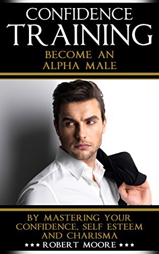 CONFIDENCE: Confidence Training - Become An Alpha Male by Mastering ...