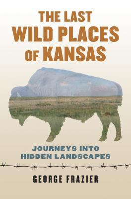 The Last Wild Places of Kansas: Journeys into Hidden Landscapes by ...